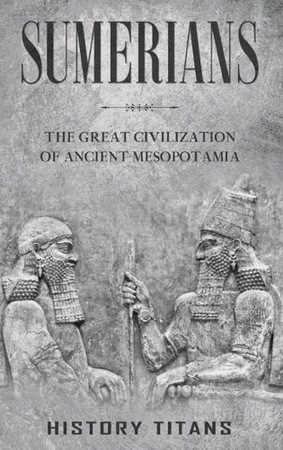 SUMERIANS: THE GREAT Civilization of Ancient Mesopotamia by History ...