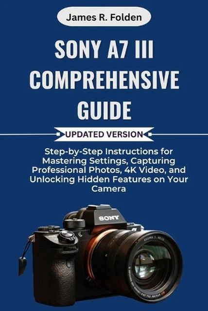 SONY A7 III Comprehensive Guide: Step-by-Step Instructions for ...