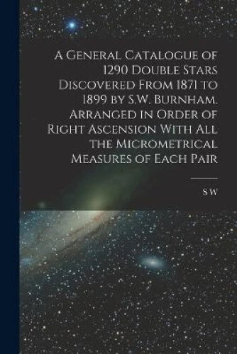 A GENERAL CATALOGUE of 1290 Double Stars Discovered From 1871 to 1899 ...