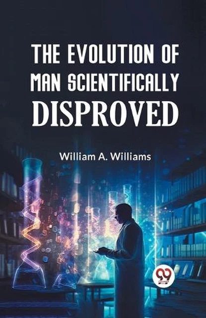 THE EVOLUTION OF Man Scientifically Disproved by A. Williams William ...