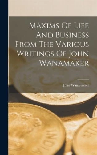 JOHN WANAMAKER MAXIMS Of Life And Business From The Various Writings Of ...