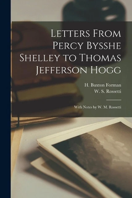 LETTERS FROM PERCY Bysshe Shelley to Thomas Jefferson Hogg: With Notes ...