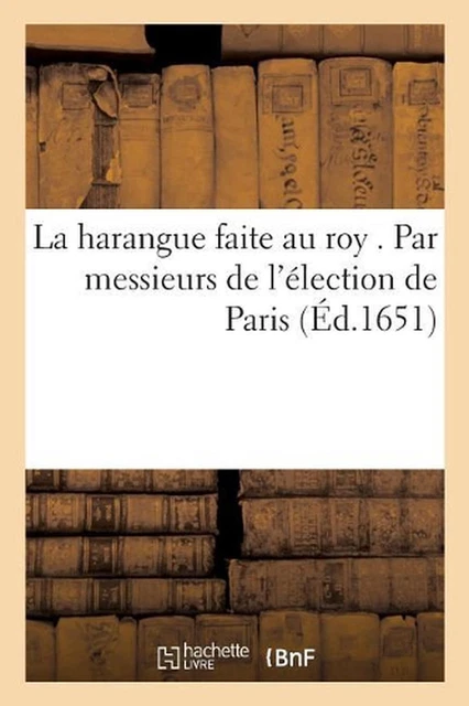 LA HARANGUE FAITE Au Roy . Par Messieurs de l'lection de Paris by Sans ...