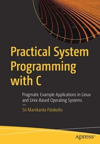 PRACTICAL SYSTEM PROGRAMMING with C: Pragmatic Example Applications in ...