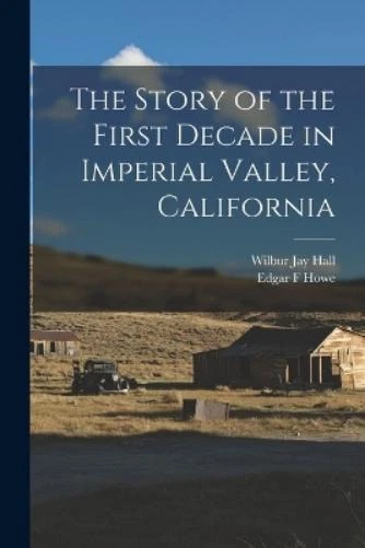 WILBUR JAY HALL Edg The Story of the First Decade in Imperial Valley, C ...