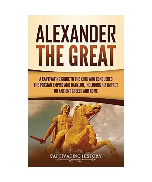 ALEXANDER THE GREAT: A Captivating Guide to the King Who Conquered the ...