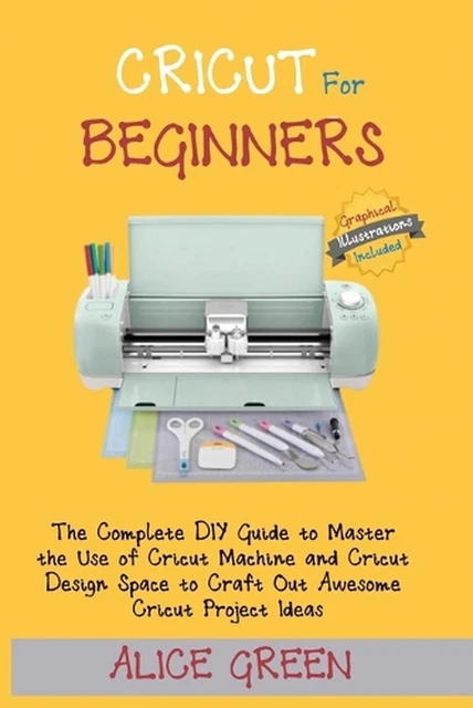CRICUT FOR BEGINNERS: The Complete DIY Guide to Master the Use of ...