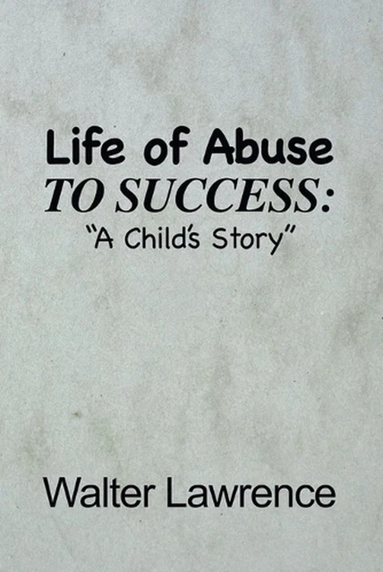 LIFE OF ABUSE to Success: A Child's Story by Walter Lawrence Paperback ...