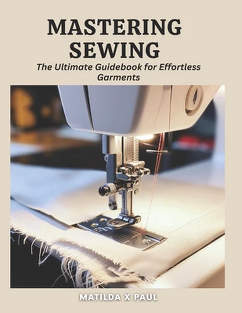 MASTERING SEWING: THE Ultimate Guidebook for Effortless Garments by ...