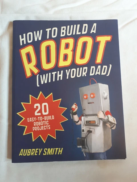 HOW TO BUILD a Robot (with your dad): 20 easy-to-build robotic projects ...