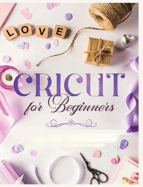 CRICUT FOR BEGINNERS: Unleash Your Creativity with Step-by-Step ...