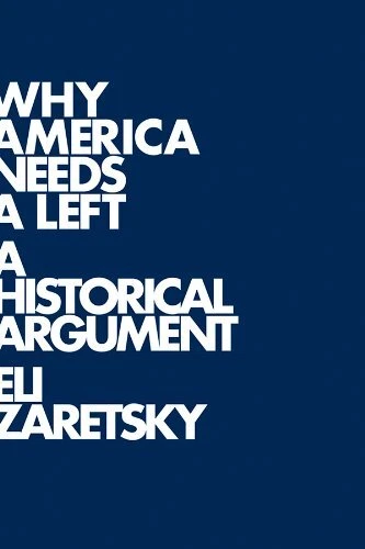 WHY AMERICA NEEDS A LEFT: A HISTORICAL ARGUMENT By Eli Zaretsky ...