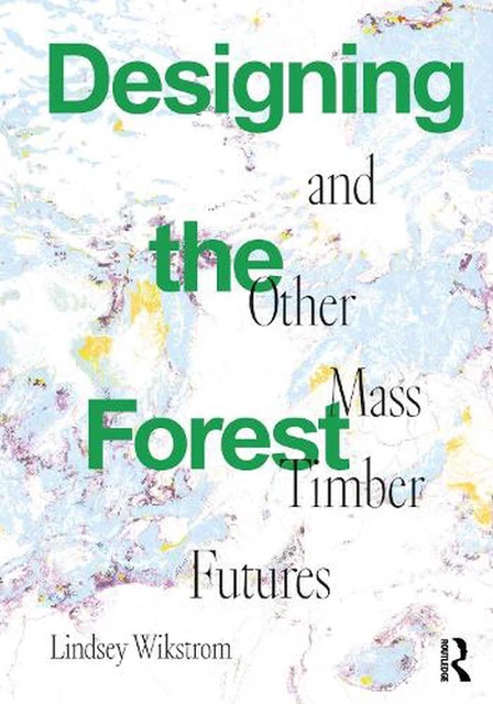 DESIGNING THE FOREST and other Mass Timber Futures par Lindsey Wikstrom ...