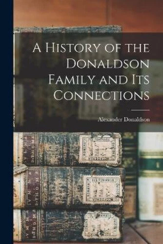 A HISTORY OF the Donaldson Family and Its Connections by Alexander ...
