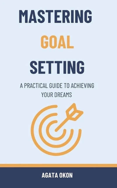 MASTERING GOAL SETTING: A Practical Guide to Achieving Your Dreams by ... MASTERING GOAL SETTING: A Practical Guide to Achieving Your Dreams by ...