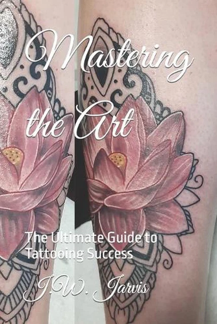 MASTERING THE ART: The Ultimate Guide to Tattooing Success by J.W ... MASTERING THE ART: The Ultimate Guide to Tattooing Success by J.W ...