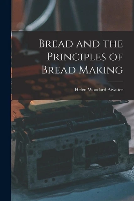 BREAD AND THE Principles of Bread Making by Helen Woodard Atwater ...