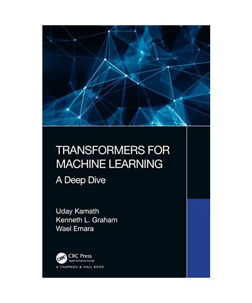 TRANSFORMERS FOR MACHINE Learning: A Deep Dive, Uday Kamath, Kenneth ...