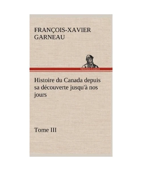 HISTOIRE DU CANADA depuis sa découverte jusqu'à nos jours. Tome III, F ...