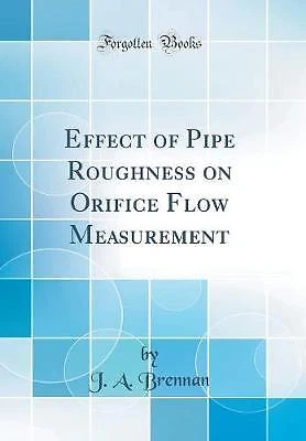 EFFECT OF PIPE Roughness on Orifice Flow Measurement Classic Reprint, J ...