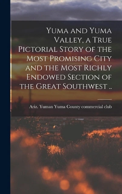 YUMA AND YUMA Valley, a True Pictorial Story of the Most Promising City ...