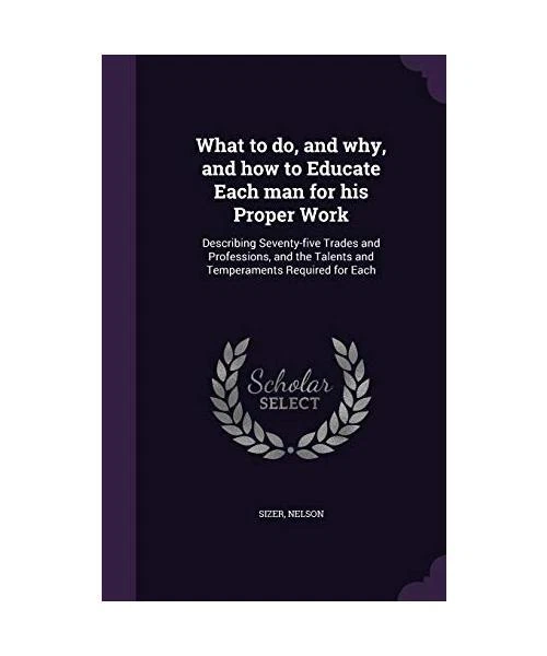 WHAT TO DO, and why, and how to Educate Each man for his Proper Work ...