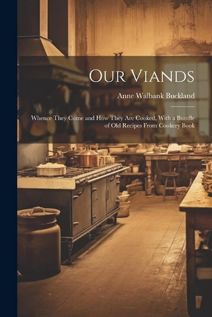 OUR VIANDS: WHENCE They Come and how They are Cooked, With a Bundle of ...