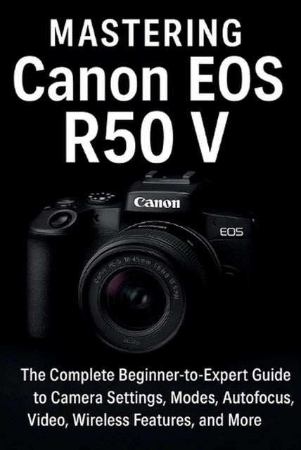 MASTERING CANON EOS R50 V: The Complete Beginner-to-Expert Guide to ...