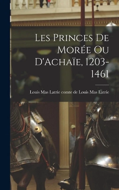 LES PRINCES DE More ou D'Achae, 1203-1461 by Louis Mas Latrie de Louis ...
