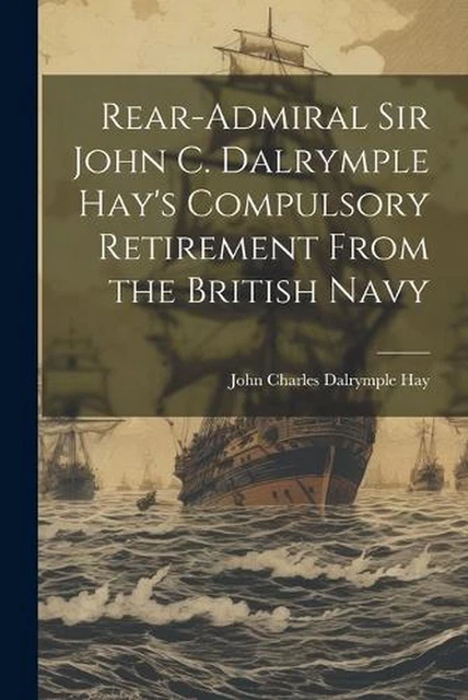 REAR-ADMIRAL SIR JOHN C. Dalrymple Hay's Compulsory Retirement From the ...