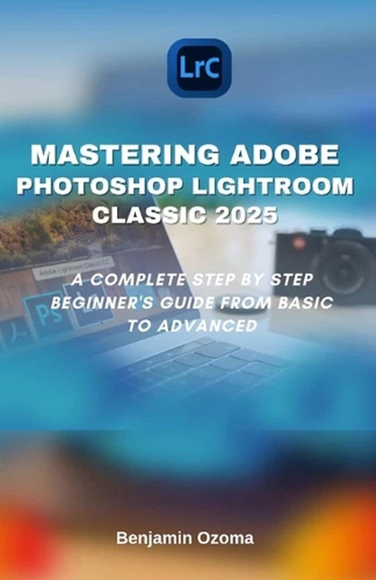 MASTERING ADOBE PHOTOSHOP Lightroom Classic 2025: A Complete Step by Step Beginn £27.24 ...