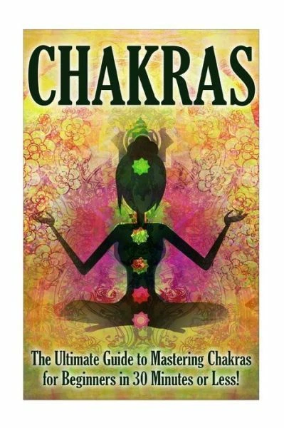 CHAKRAS: THE ULTIMATE Guide To Mastering Chakras For Beginners In 30 ...
