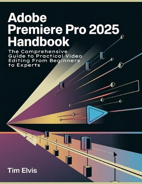 ADOBE PREMIERE PRO 2025 Handbook: The Comprehensive Guide to Practical ...