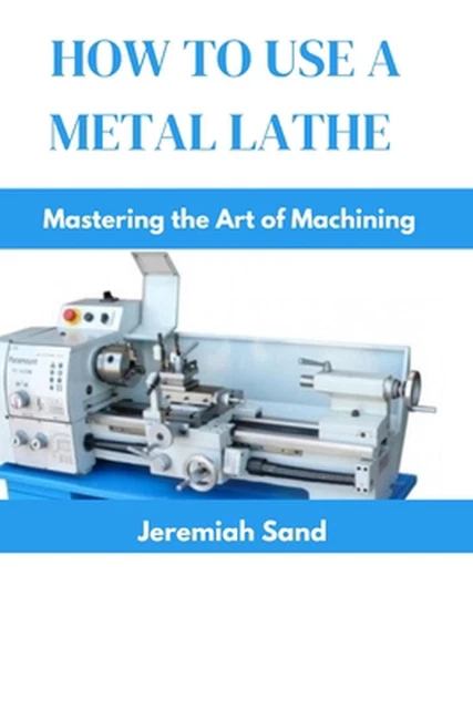 HOW TO USE a Metal Lathe: Mastering the Art of Machining by Jeremiah Sand Paperb £17.18 ...