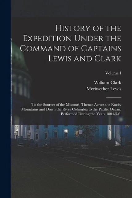HISTORY OF THE Expedition Under the Command of Captains Lewis and Clark ...