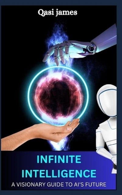 INFINITE INTELLIGENCE A Visionary Guide to Ai's Future by Qasi James ...