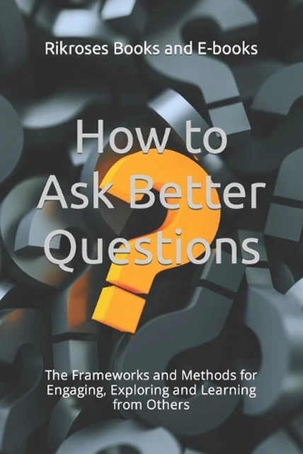 HOW TO ASK Better Questions: The Frameworks and Methods for Engaging ...