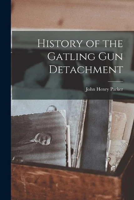 HISTORY OF THE Gatling Gun Detachment by John Henry Parker Paperback ...