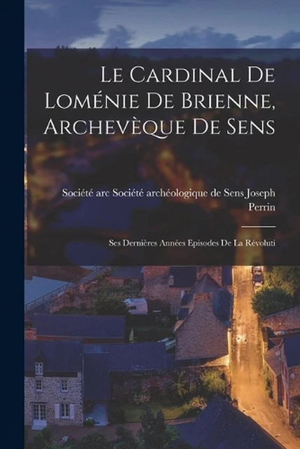 LE CARDINAL DE Lomnie de Brienne, Archevque de Sens: Ses Derni?res Ann?es Episod EUR 44,06 ...