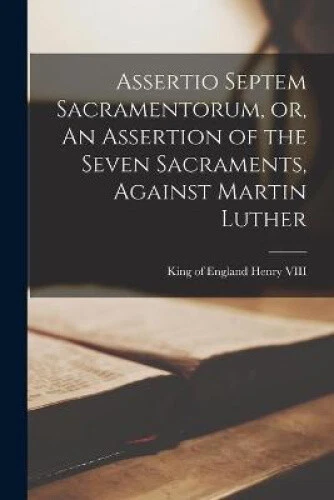 ASSERTIO SEPTEM SACRAMENTORUM, or, An Assertion of the Seven Sacraments ...
