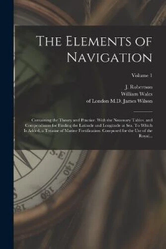 THE ELEMENTS OF Navigation; Containing the Theory and Practice. With ...
