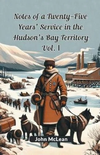 JOHN MCLEAN NOTES of a Twenty-Five Years' Service in the Hudson's Bay ...