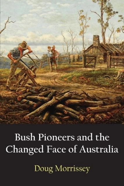 BUSH PIONEERS AND the Changed Face of Australia by Doug Morrissey ...