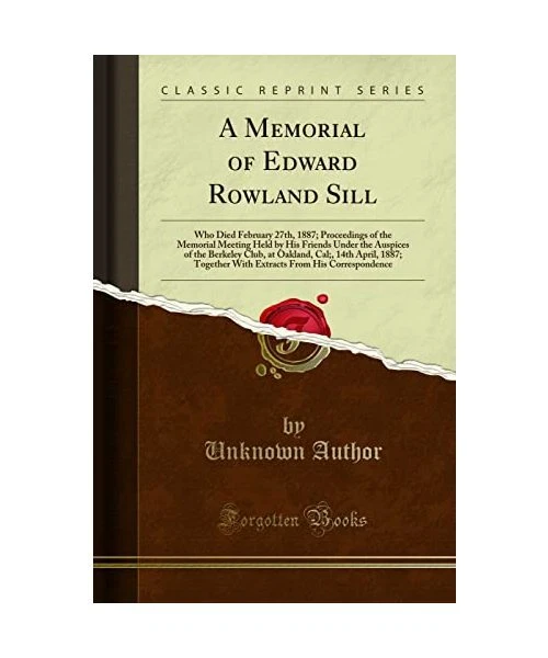 A MEMORIAL OF Edward Rowland Sill: Who Died February 27th, 1887 ...