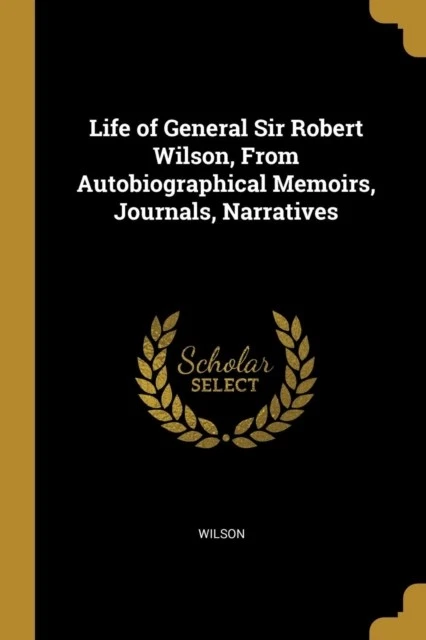 WILSON - LIFE of General Sir Robert From Autobiographical Memoirs J ...