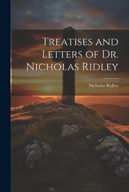 TREATISES AND LETTERS of Dr. Nicholas Ridley by Nicholas Ridley ...