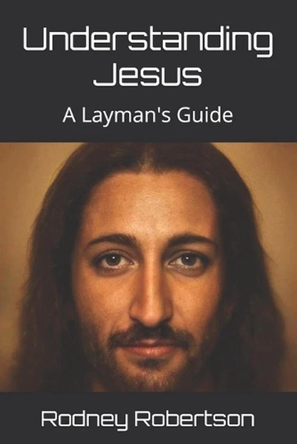 UNDERSTANDING JESUS: A Layman's Guide by Rodney A. Robertson Paperback ...