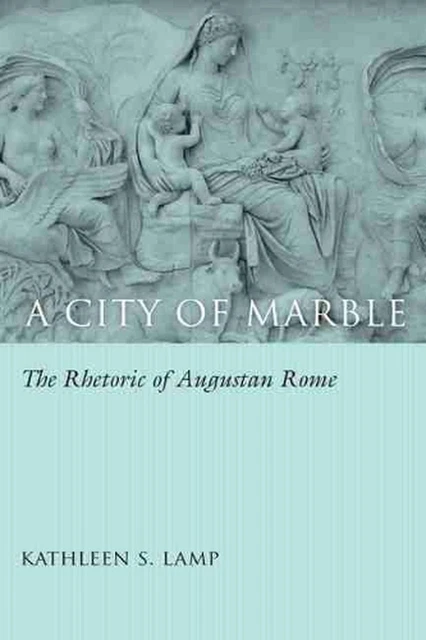 A CITY OF Marble: The Rhetoric of Augustan Rome by Kathleen S. Lamp ...