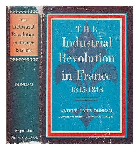 DUNHAM, ARTHUR LOUIS The industrial revolution in France, 1815-1848 ...
