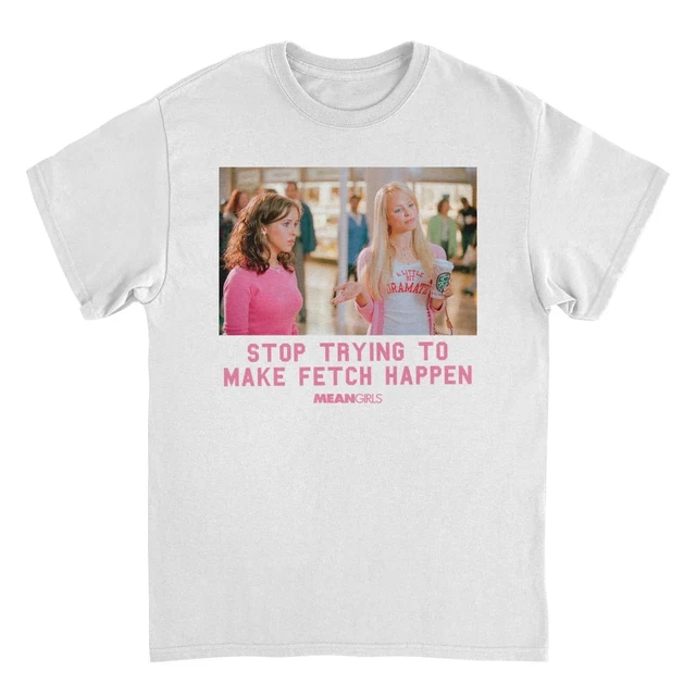 MEAN GIRLS STOP Trying To Make Fetch Happen Mens T Shirt White ...